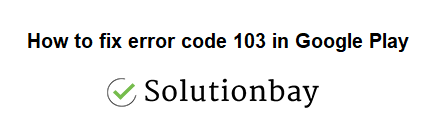 How to fix error code 103 on Google Play Store - solutions