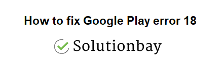 How to fix error code 18 on Google Play Store - solutions